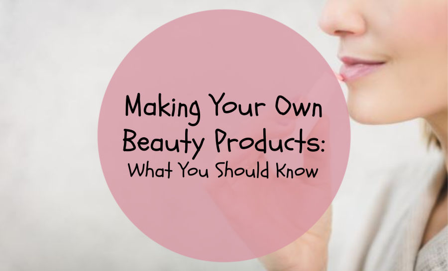 Making Your Own Beauty Products: What You Should Know ...