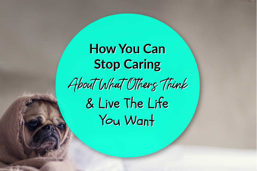 How You Can Stop Caring About What Others Think & Live The Life You ...