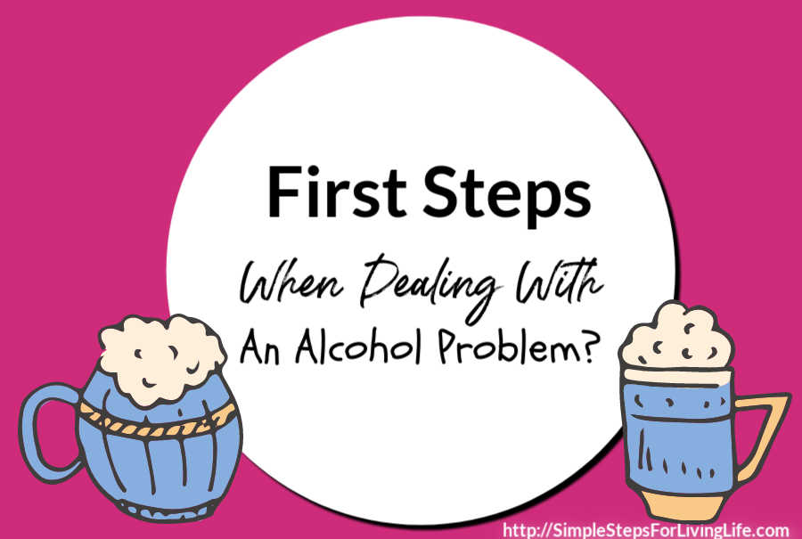 First Steps When Dealing With An Alcohol Problem - SimpleStepsForLivingLife