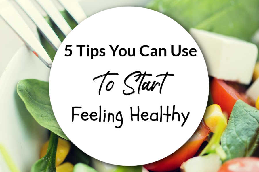 5 Tips You Can Use To Start Feeling Healthy - SimpleStepsForLivingLife