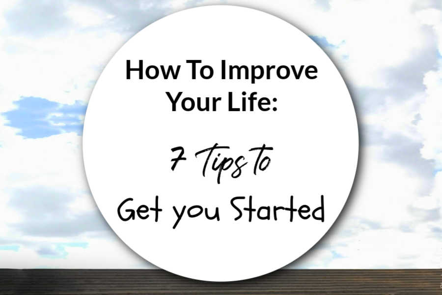 How To Improve Your Life: 7 Tips To Get you Started ...