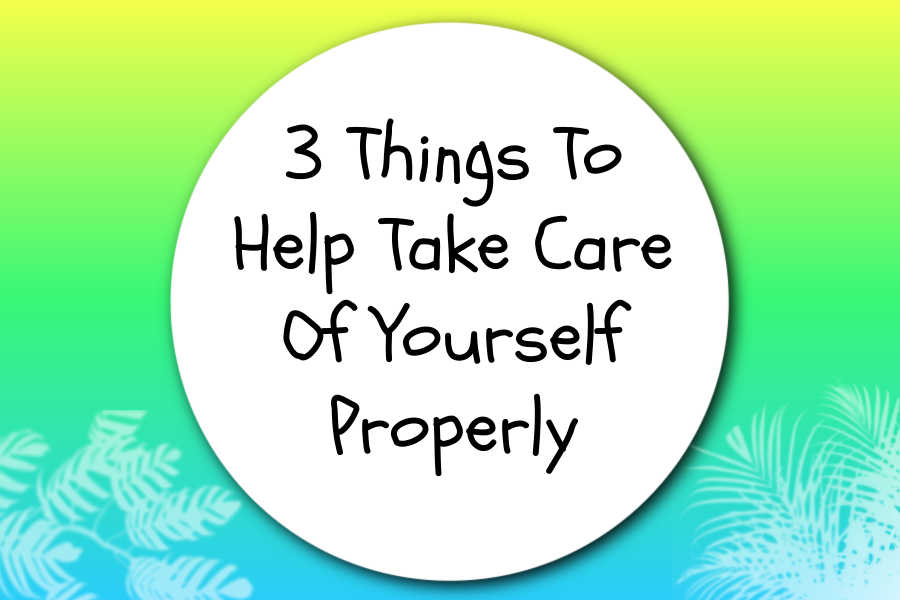 3 Things To Help Take Care Of Yourself Properly - SimpleStepsForLivingLife